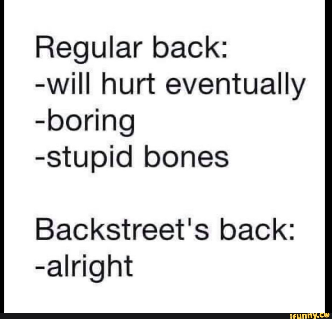 Regular back: -will hurt eventually -boring -stupid bones Backstreet's ...