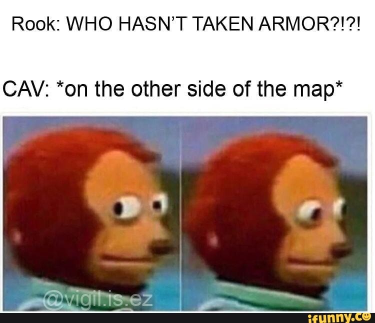 Rook: WHO HASN’T TAKEN ARMOR?!?! CAV: *on the other side of the map ...