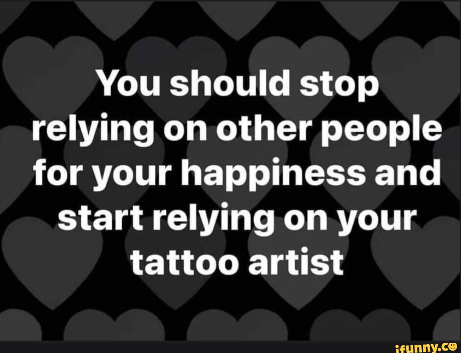 You should stop relying on other people for your happiness and start ...