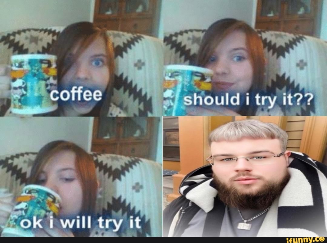 "coffee ok will try it should try it?? - iFunny