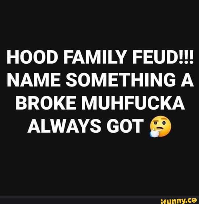 HOOD FAMILY FEUD!!! NAME SOMETHING A BROKE MUHFUCKA ALWAYS GOT & - iFunny