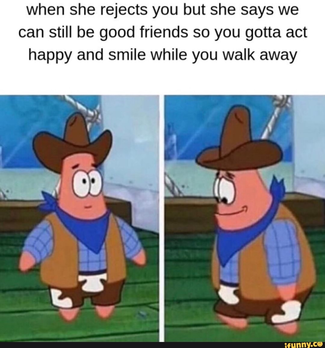 When she rejects you but she says we can still be good friends so you ...