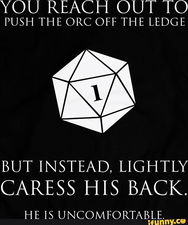 YOU REACH OUT TO PUSH THE ORC OFF THE LEDGE BUT INSTEAD, LIGHTLY CARESS ...