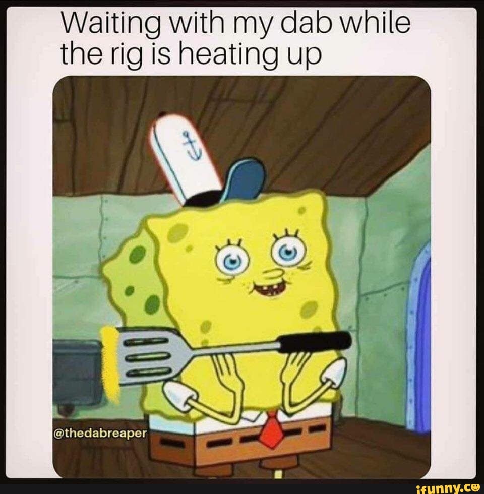 Waiting with my dab while the rig is heating up aper - iFunny