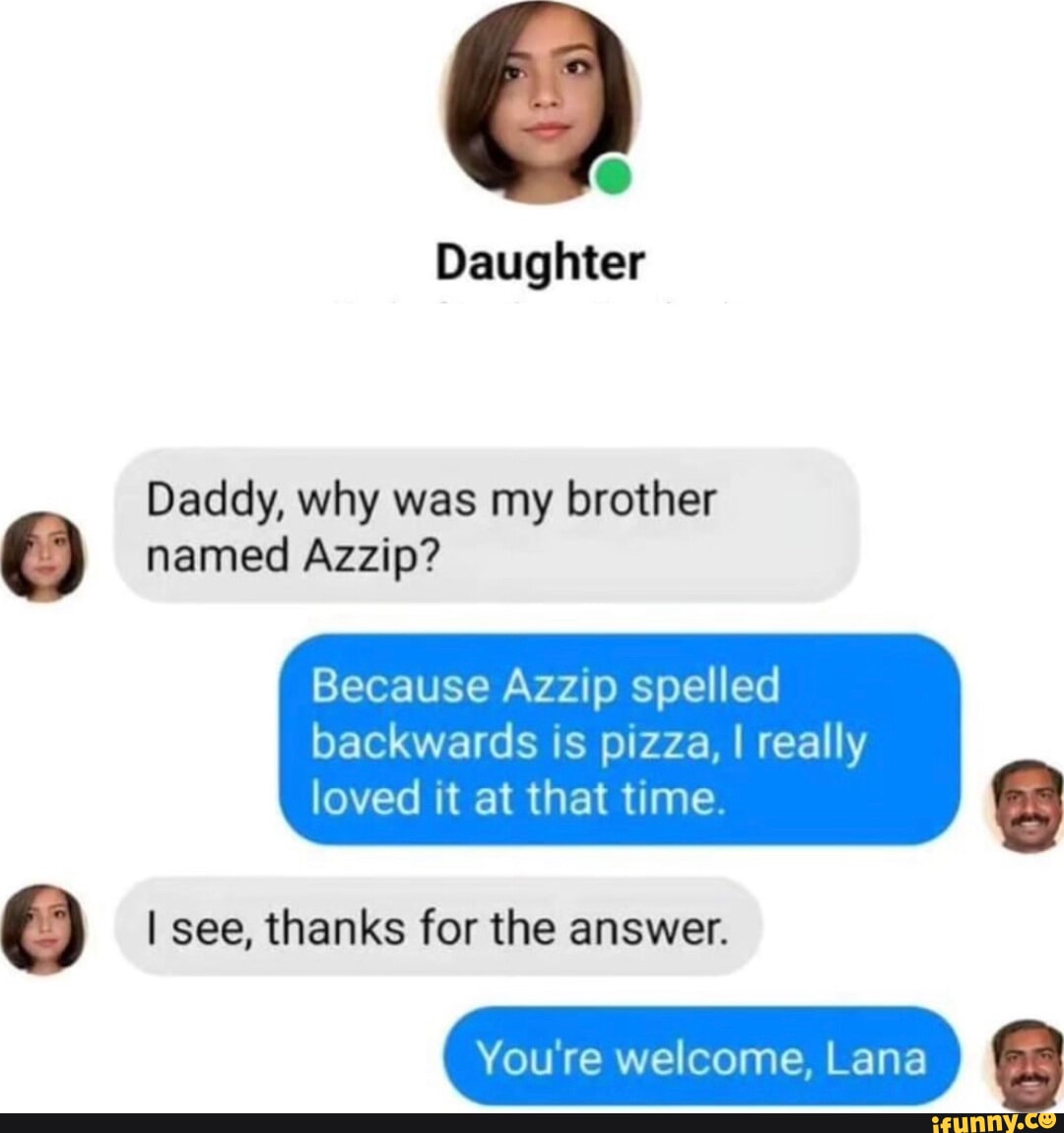 Daughter Daddy, why was my brother named Azzip? Because Azzip spelled ...