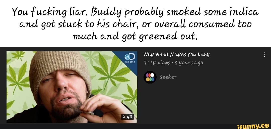 You fucking liar. Buddy probably smoked some indica and got stuck to ...