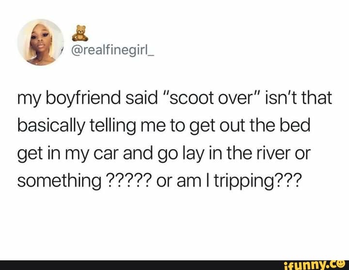 My boyfriend said "scoot over" isn't that basically telling me to get ...