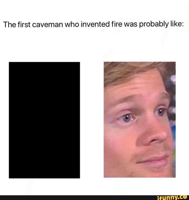 The first caveman who invented fire was probably like: - iFunny