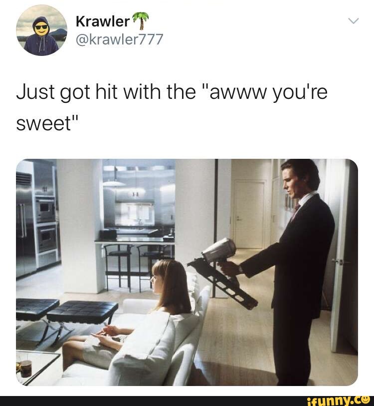 Krawler @krawler777 Just got hit with the "awww you're sweet" - iFunny