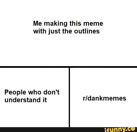 Me making this meme with just the outlines People who don't - iFunny