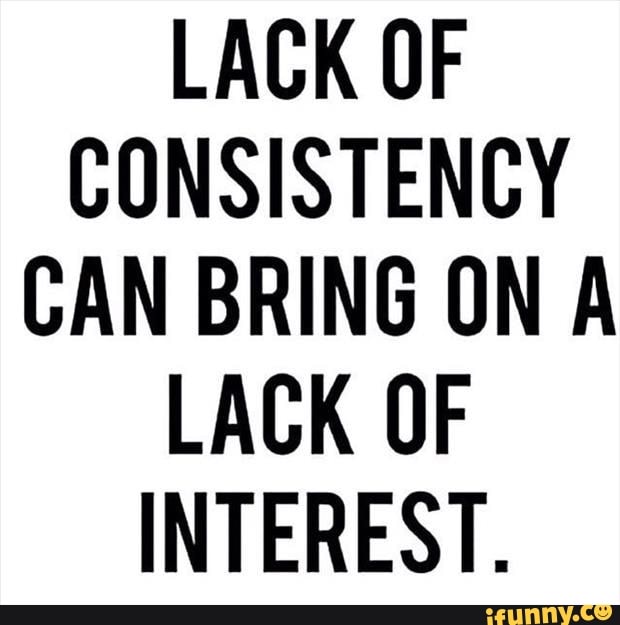 LACK OF CONSISTENCY CAN BRING ON A LACK OF INTEREST. - iFunny