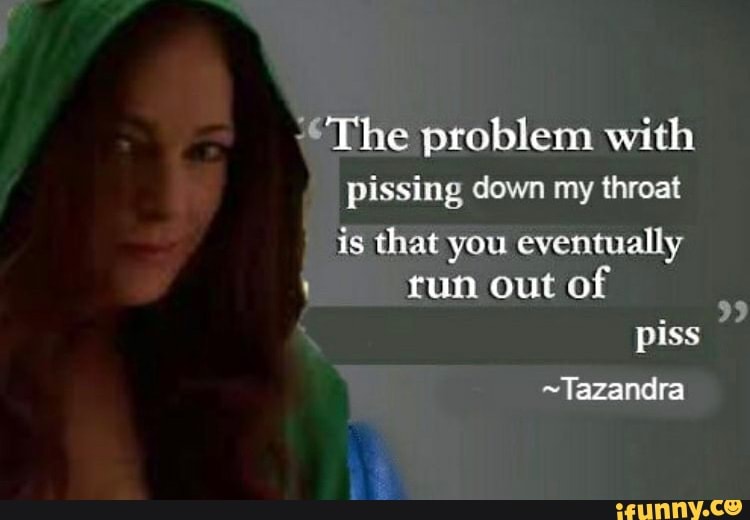 'The problem with pissing down my throat is that you eventually tum out ...