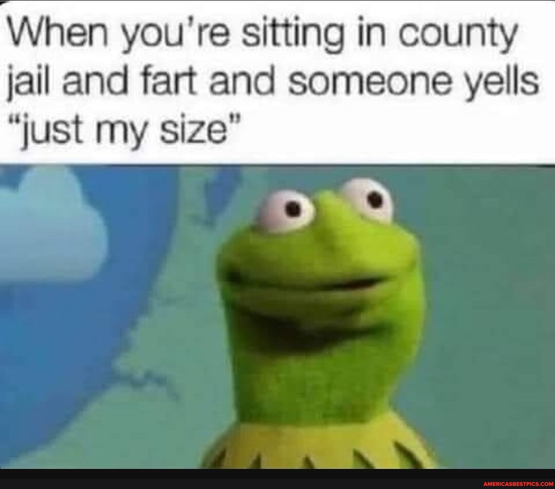 When you're sitting in county jail and fart and someone yells "just my ...