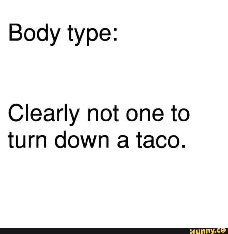 Body type: Clearly not one to turn down a taco. - iFunny