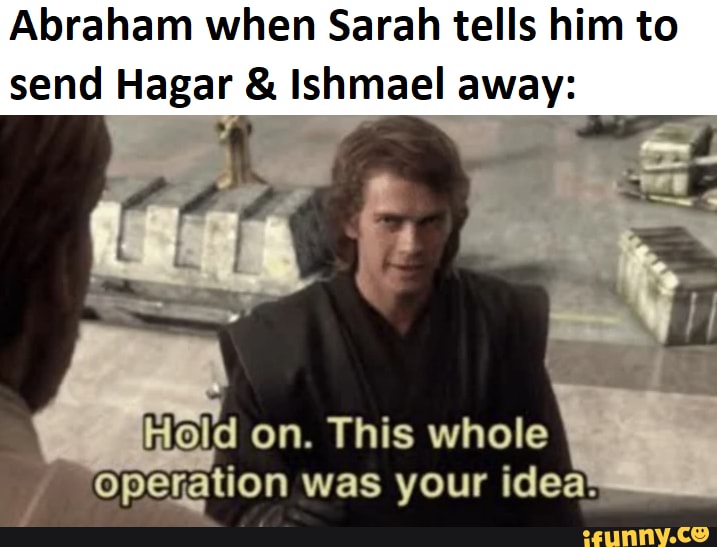 Abraham when Sarah tells him to send Hagar & Ishmael away: Hold on ...
