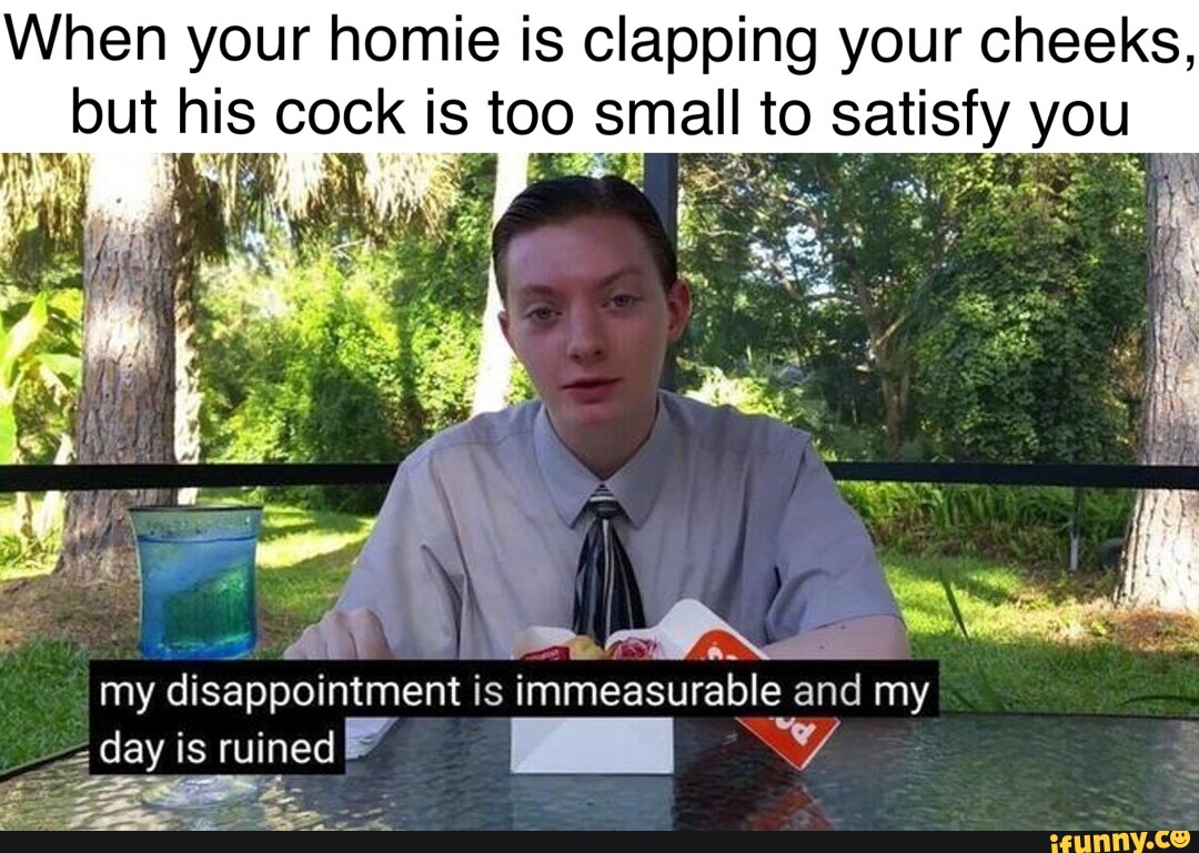 When your homie is clapping your cheeks, but his cock I is too small to ...