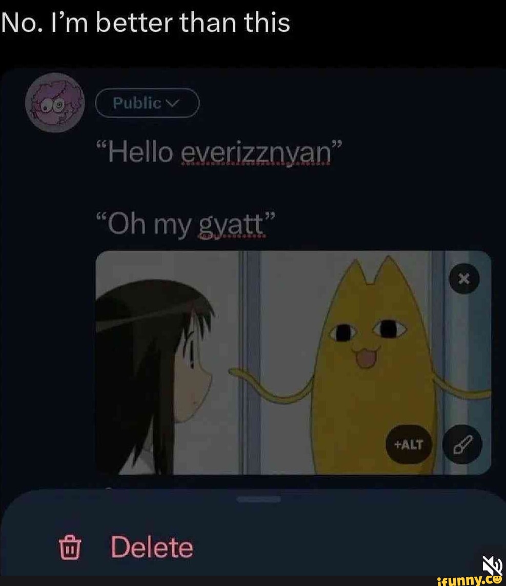 No. I'm better than this "Hello everizznyan" "Oh my gyatt" Delete NO ...