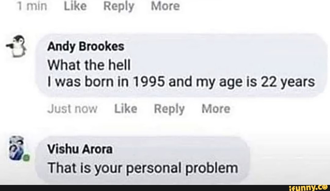 Min Like Reply More What the hell I was born in 1995 and my age is 22 ...