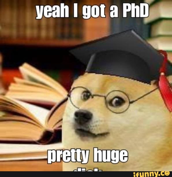 Yeah got a PhD pretty huge - iFunny