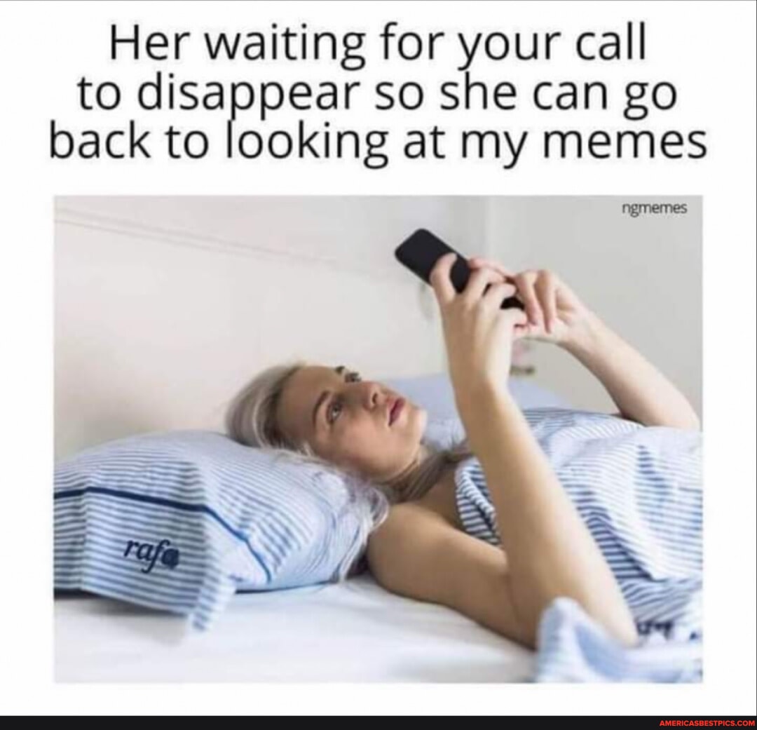 Her waiting for your call to disappear so she can go back to looking at ...