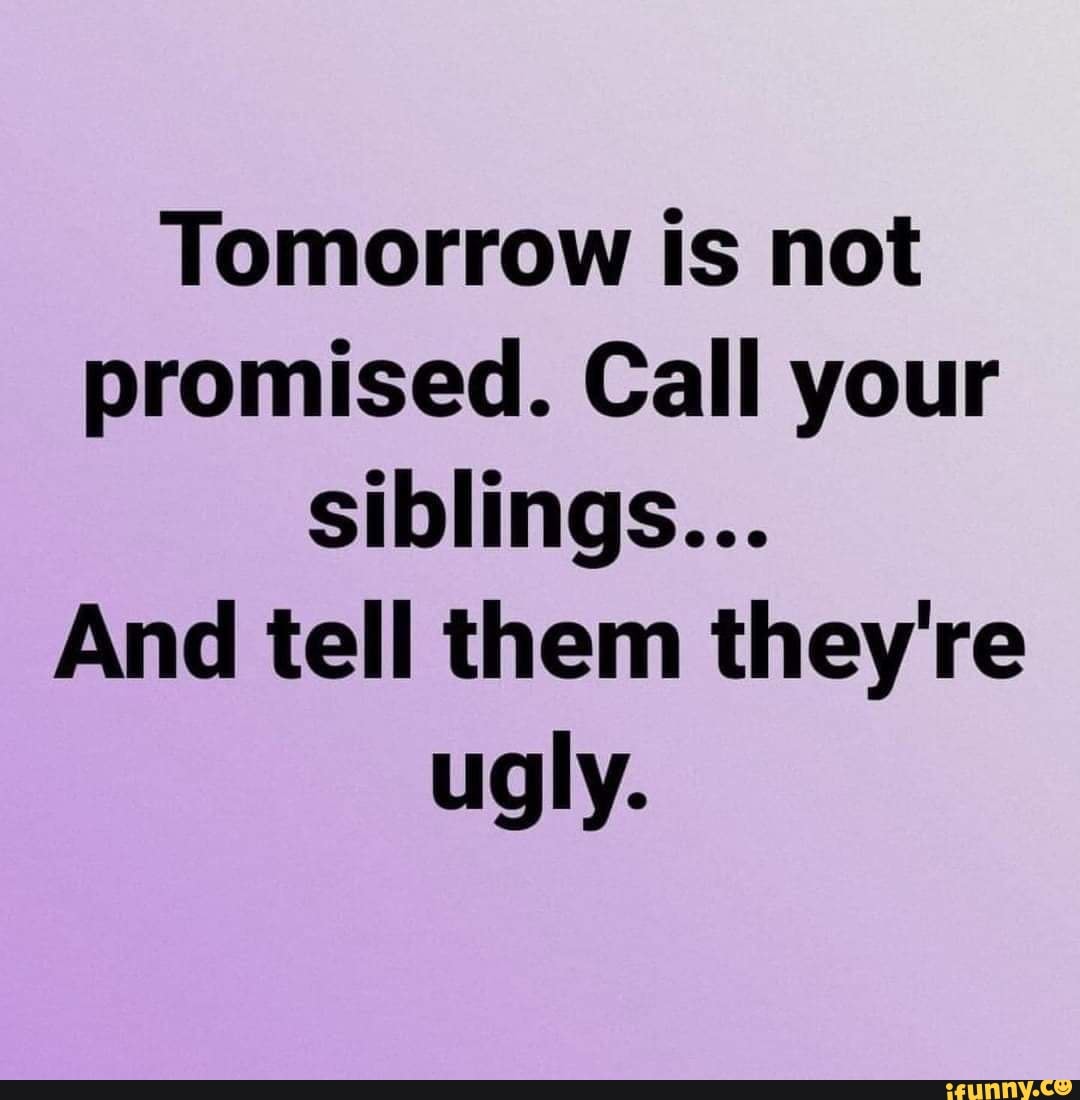Tomorrow Is not promised. Call your siblings... And tell them they're ...