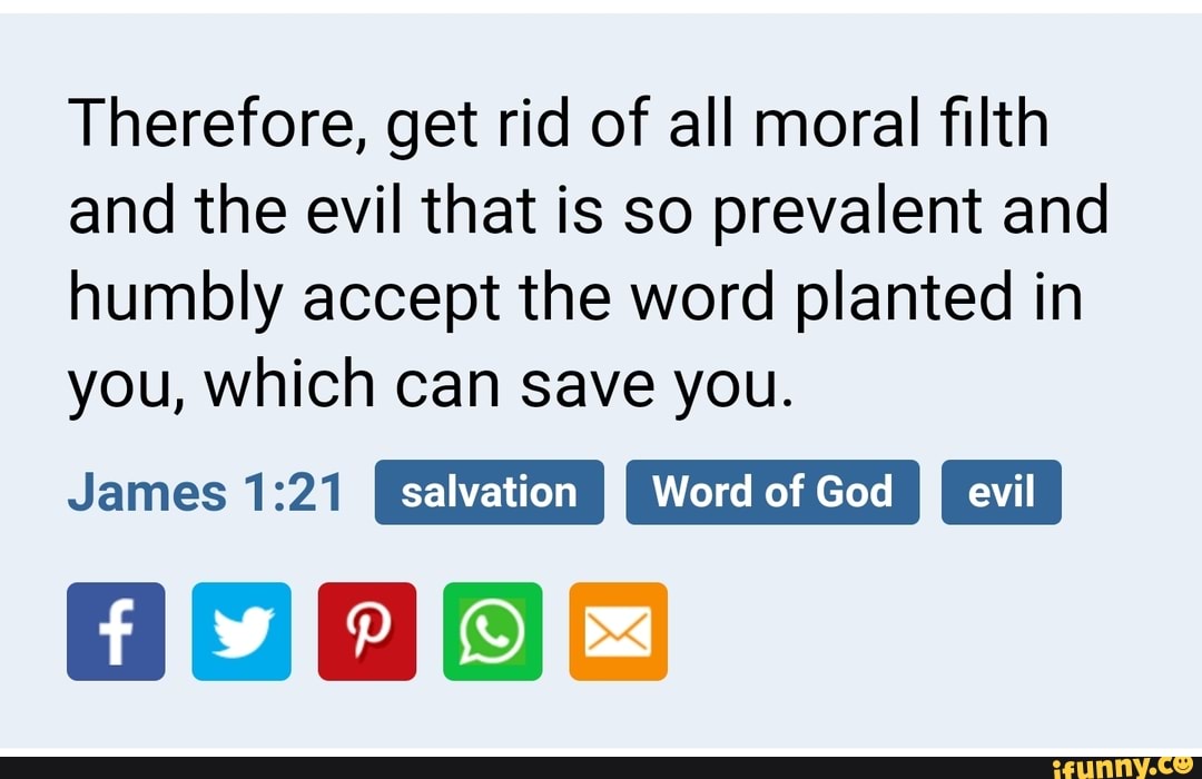 Therefore, get rid of all moral filth and the evil that is so prevalent ...