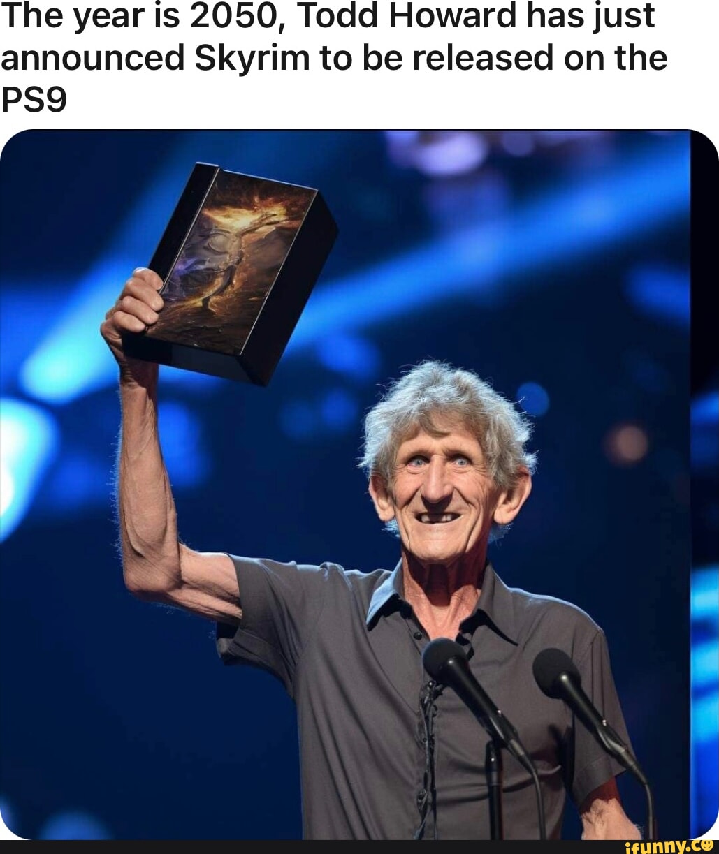 The year is 2050, Todd Howard has Just announced Skyrim to be released ...
