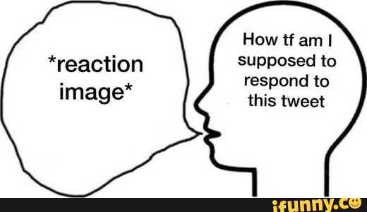 How tf am I *reaction supposed to respond to image* this tweet - iFunny