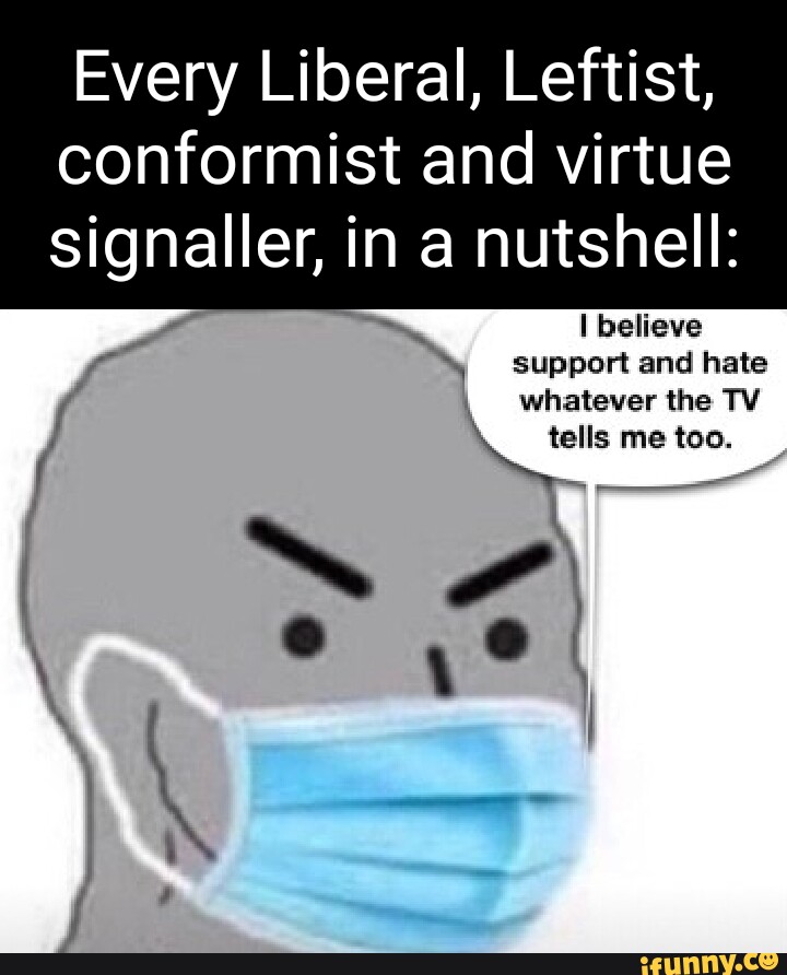 Every Liberal, Leftist, conformist and virtue signaller, in a nutshell ...