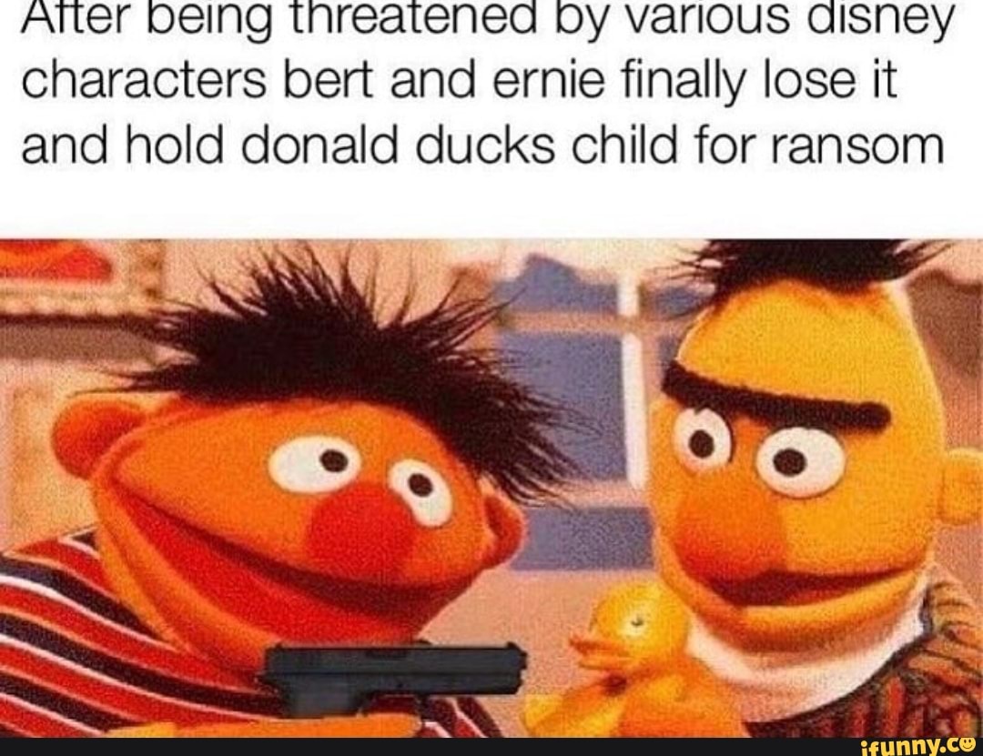 Arter being threatened Dy varlous Alsney characters bert and ernie ...