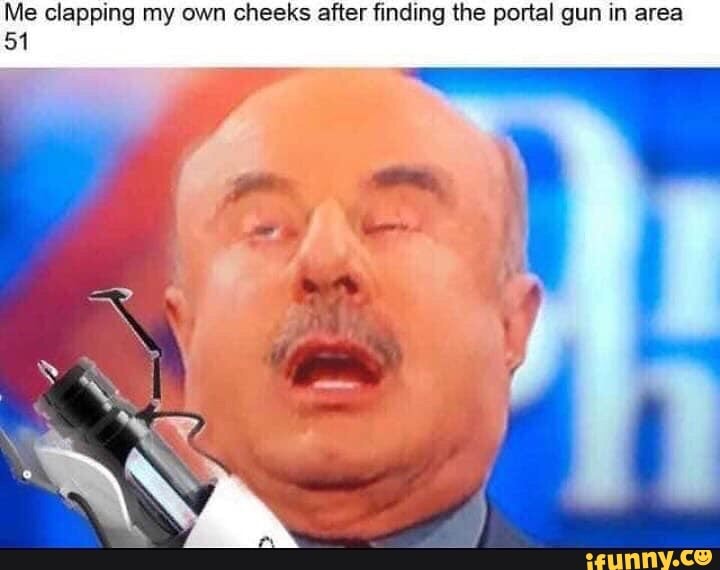 Me clapping my own cheeks after ﬁnding the portal gun in area 51 - iFunny
