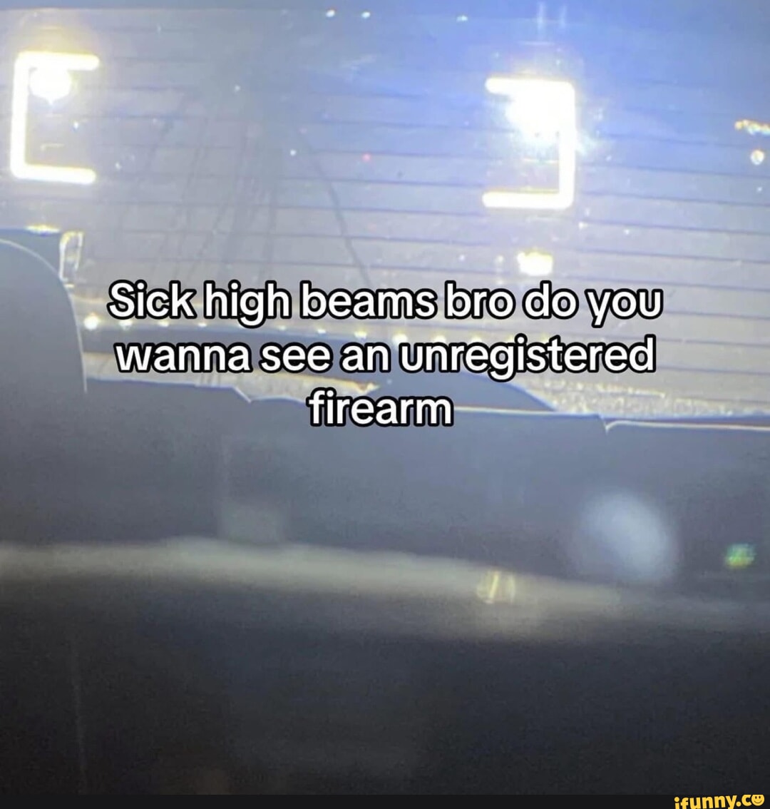 Sick high beams bro do you wanna see an unrgistered firearm - iFunny
