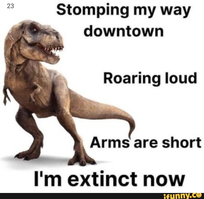 Stomping my way downtown Roaring loud Arms are short I'm extinct now ...
