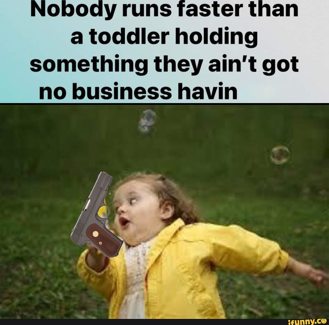 Noboay Runs Faster Than A Toddler Holding Something They Ain t Got No Business Havin IFunny noboay-runs-faster-than-a-toddler-holding-something-they-ain-t-got-no-business-havin-ifunny