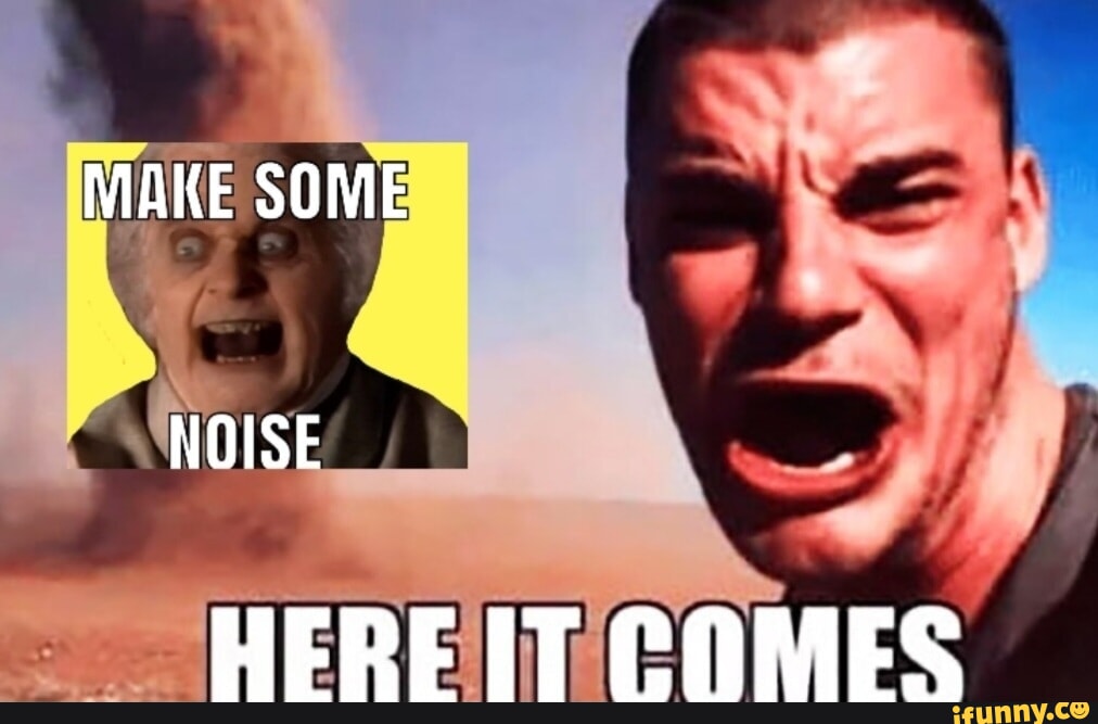 MAKE SOME NOISE HERE IT COMES - iFunny
