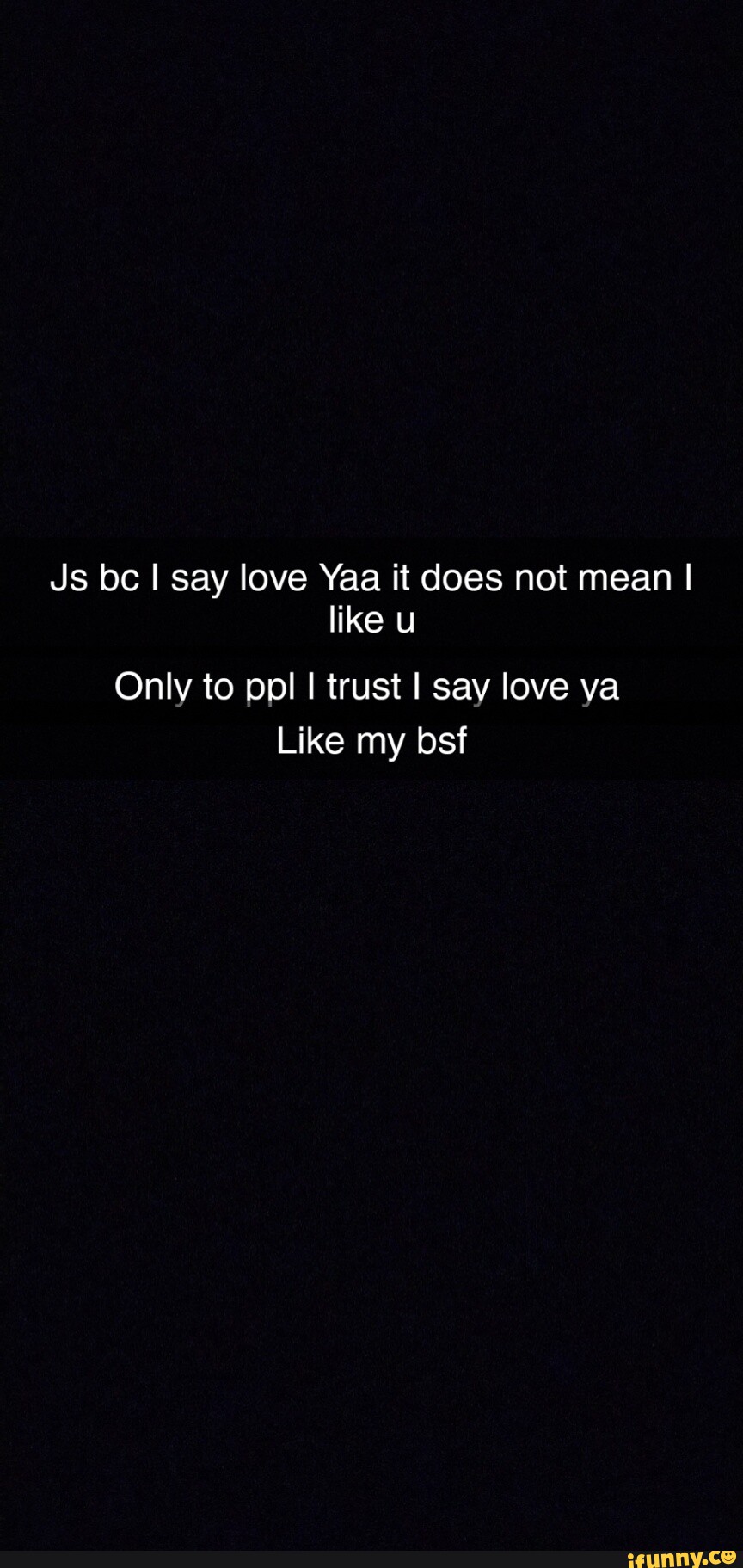 Js bc I say love Yaa it does not mean I like Only to ppl I trust I say ...