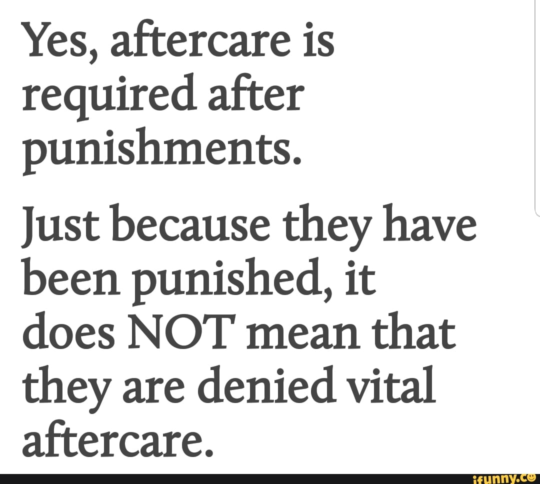 Yes, aftercare is required after punishments. Just because they have ...