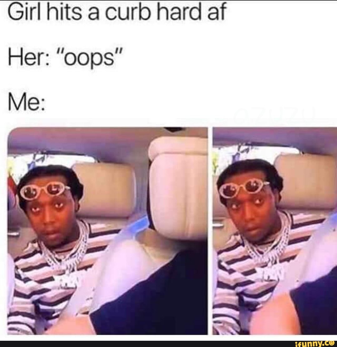 Girl hits a curb hard af Her: ”oops” Me: - iFunny