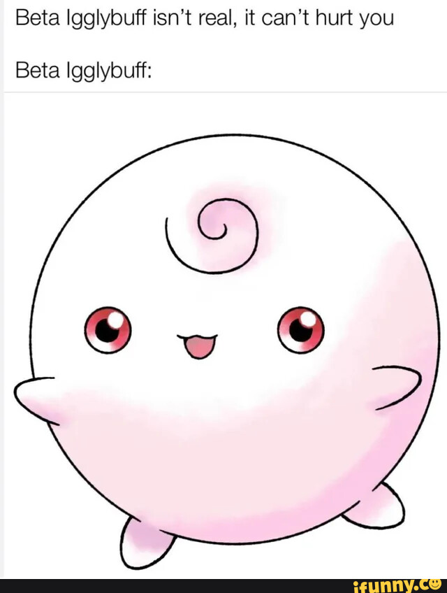 Beta Igglybuff isn't real, it can't hurt you Beta Igglybuff: - iFunny