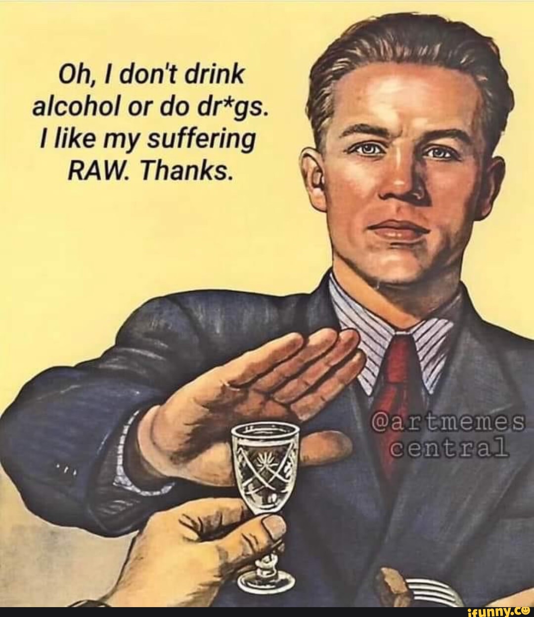 Oh, I don't drink alcohol or do dr*gs. I like my suffering RAW. Thanks ...