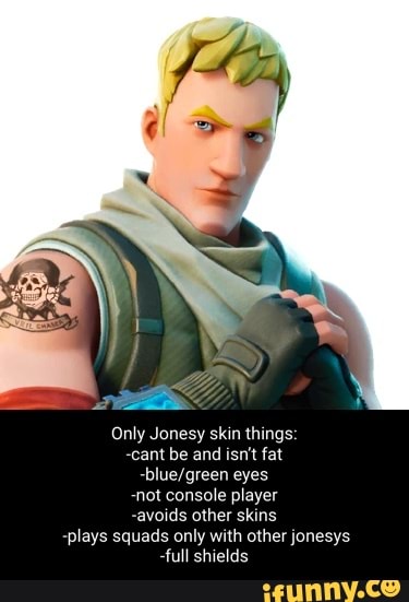 Only Jonesy skin things: -cant be and isn't fat blue eyes -not console ...
