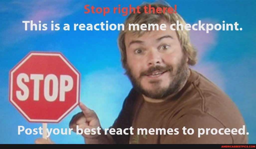 This is reaction meme chsckpoint. Post your eact memes to proceed ...