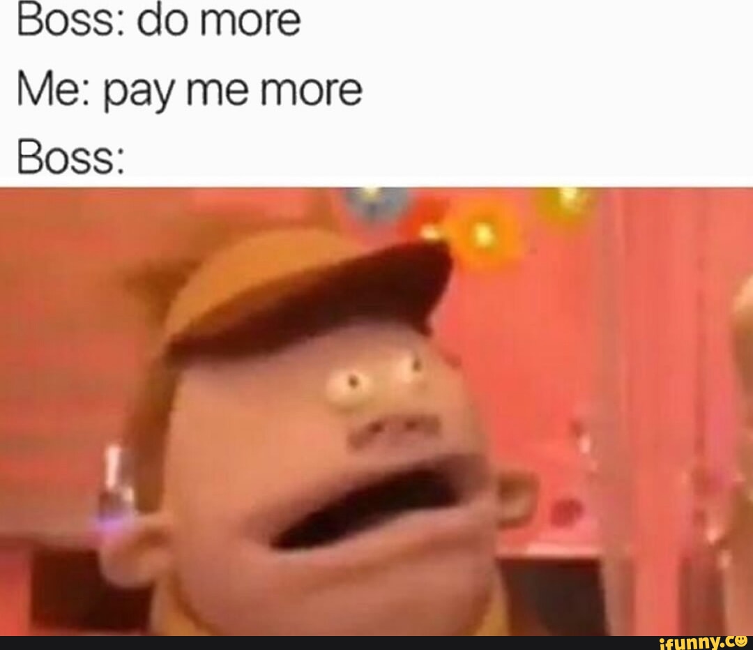 Boss: do more Me: pay me more Boss: I - iFunny