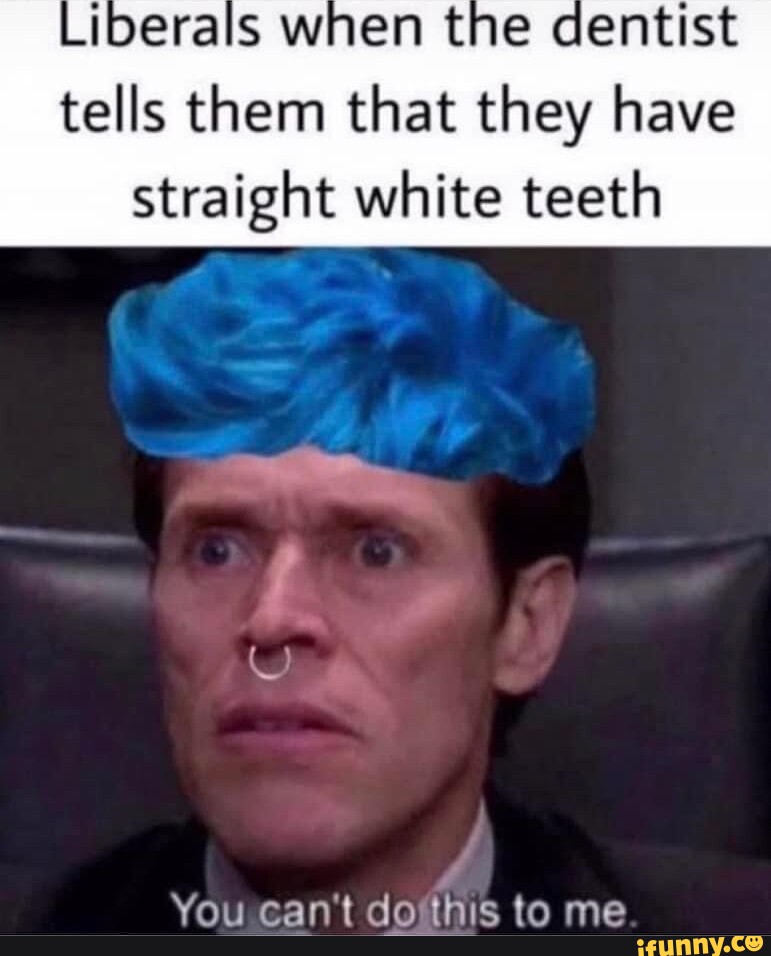 Liberals when the dentist tells them that they have Straight white ...
