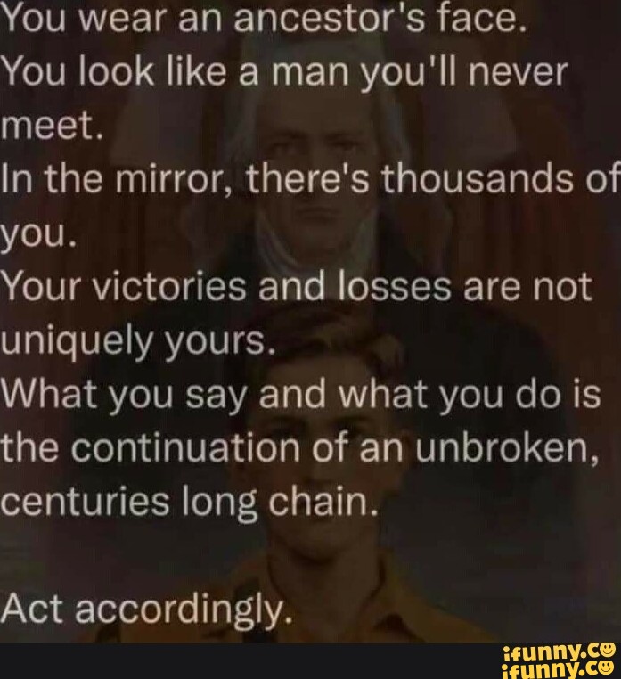 You wear an ancestor's face. You look like a man you'll never meet. In ...