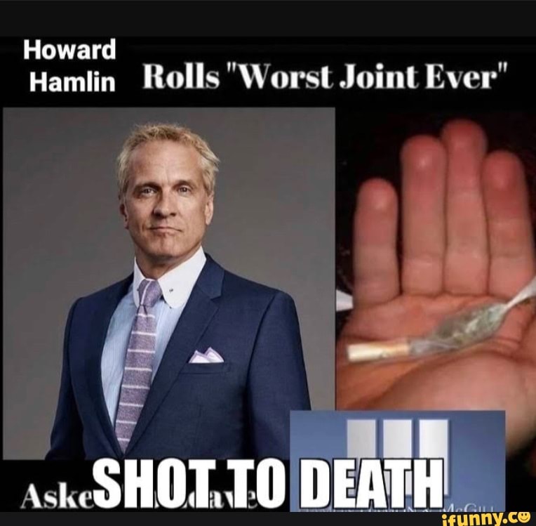 Howard Hamlin Rolls "Worst Joint Ever SHOT. TO DEATH ask - iFunny