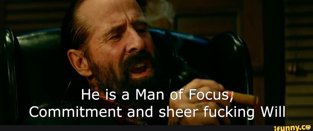 He is a Man of Focus, Commitment and sheer fucking Will - iFunny