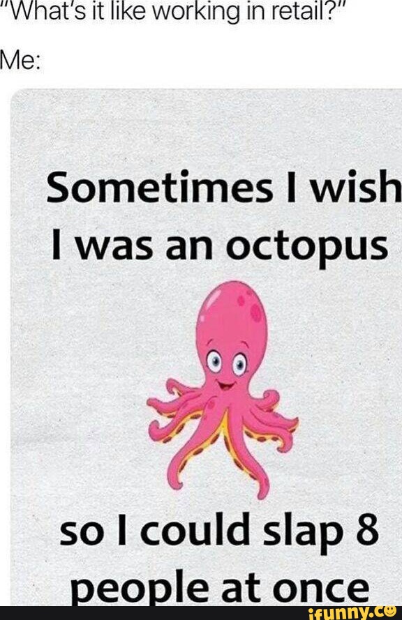 "Whats it like working In retalle" Me: Sometimes I wish was an octopus ...