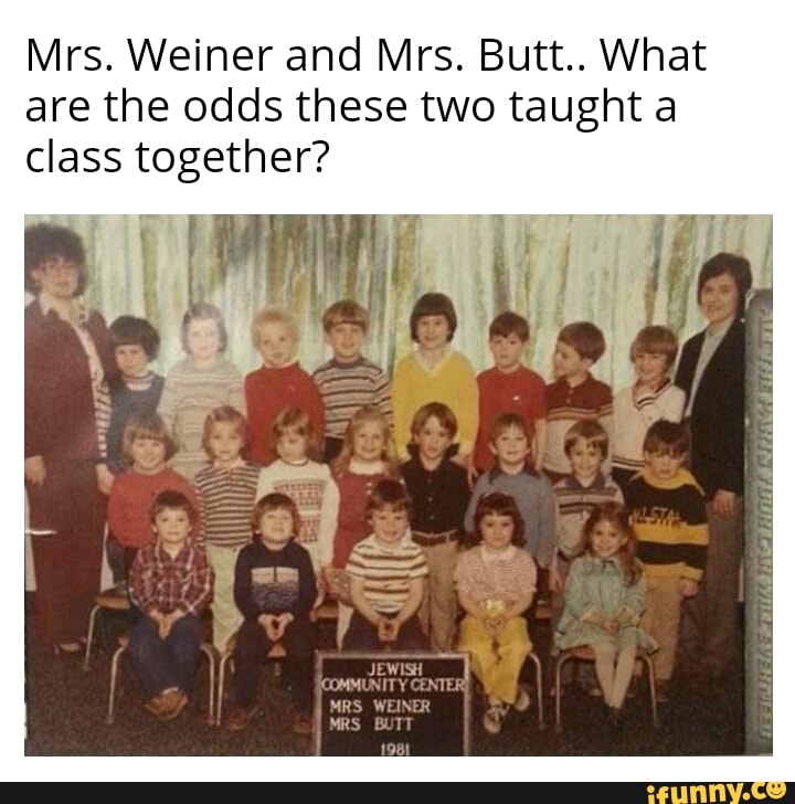 Mrs. Weiner and Mrs. Butt.. What are the odds these two taught a class ...