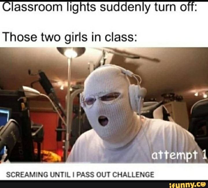 Classroom lights suddenly turn off: Those two girls in class: SCREAMING ...